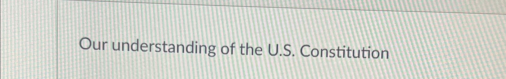 Solved Our understanding of the U.S. ﻿Constitution | Chegg.com