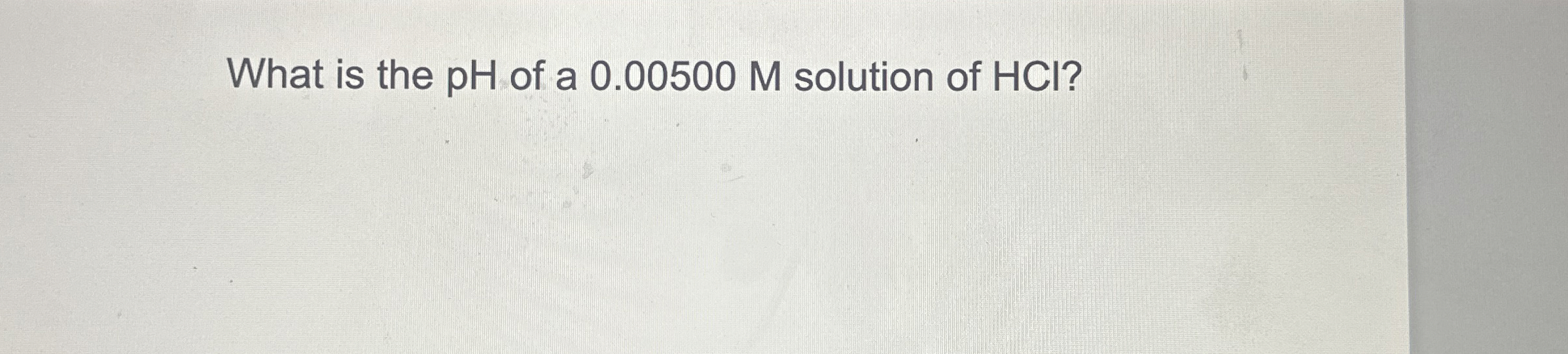 Solved What is the pH of a 0.00500 ﻿M solution of HCl ? | Chegg.com
