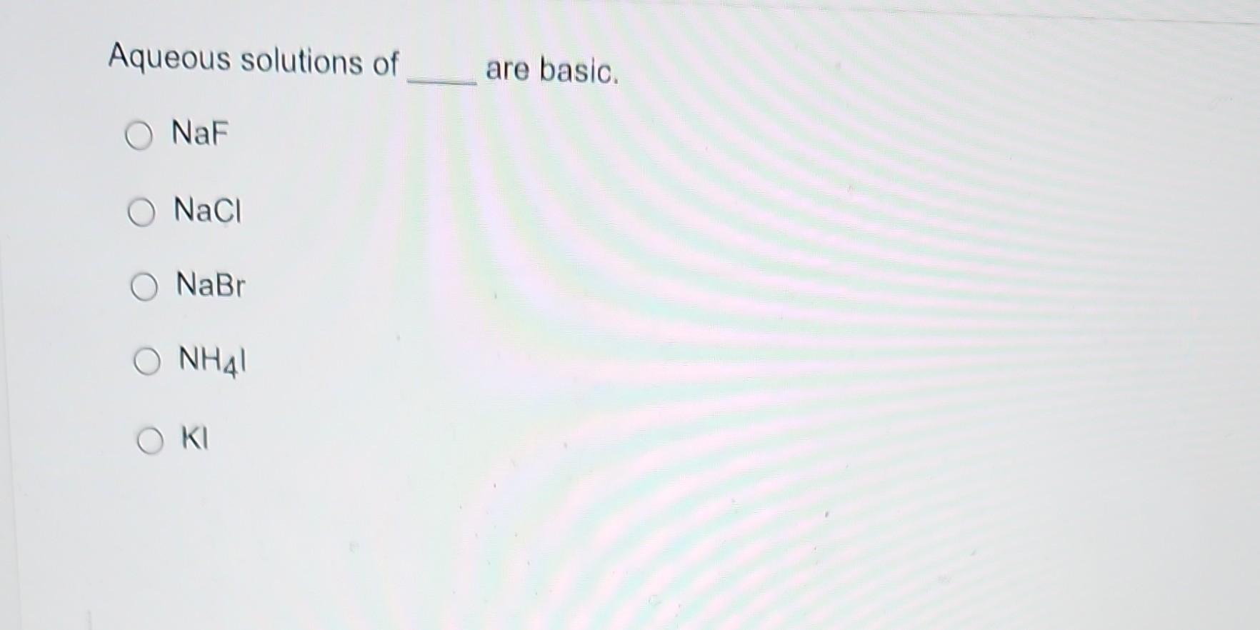 Solved Aqueous solutions of are basic. NaF NaCl NaBr NH4l KI | Chegg.com