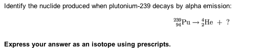 Solved Identify the nuclide produced when plutonium-239 | Chegg.com