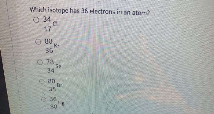 Solved Which isotope has 36 electrons in an atom? 34 CI 17 | Chegg.com