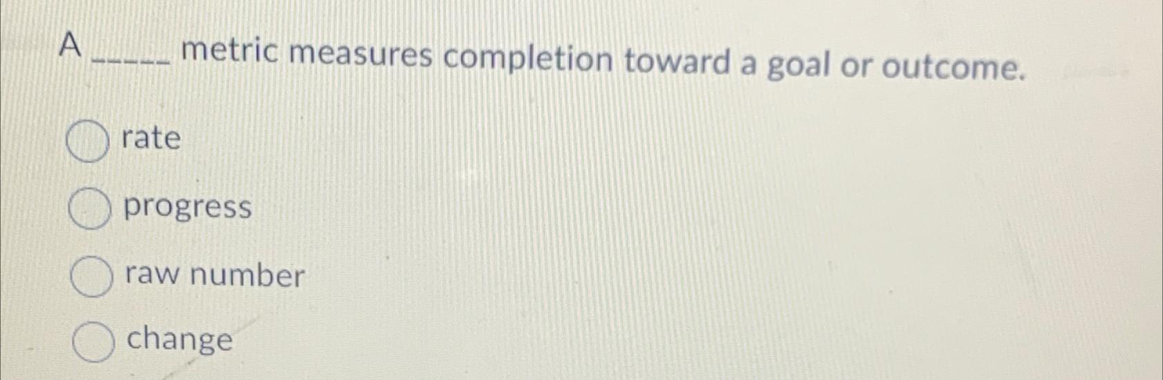 Solved A metric measures completion toward a goal or | Chegg.com
