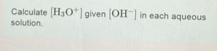Solved Calculate [H3O+] given [OH-] in each aqueous | Chegg.com