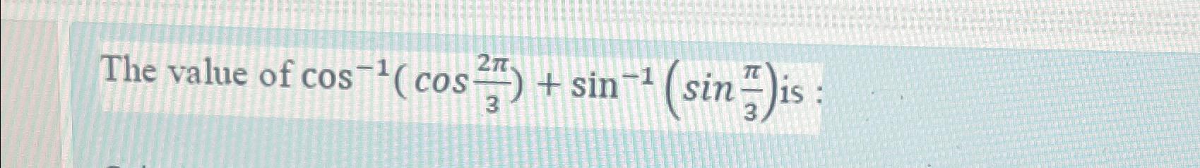 Solved The value of cos-1(cos2π3)+sin-1(sinπ3) ﻿is : | Chegg.com