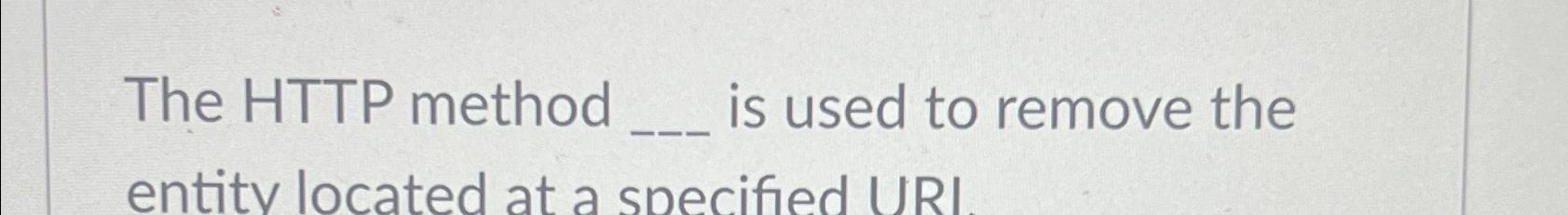 Solved The HTTP method is used to remove the entity located | Chegg.com