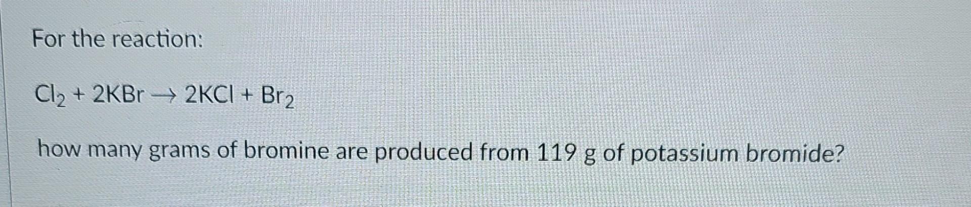 Solved For the reaction: Cl2+2KBr→2KCl+Br2 how many grams of | Chegg.com