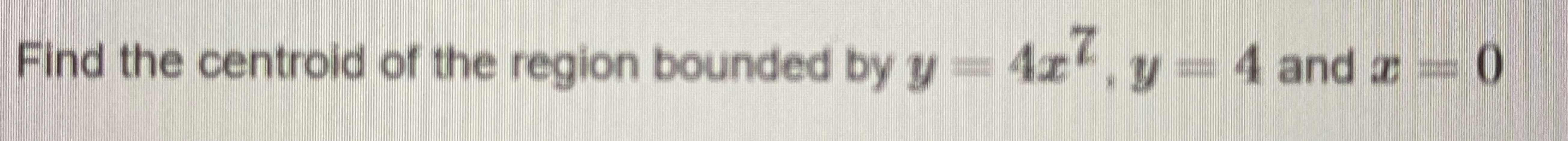 Solved Find the centroid of the region bounded by y=4x7,y=4 | Chegg.com