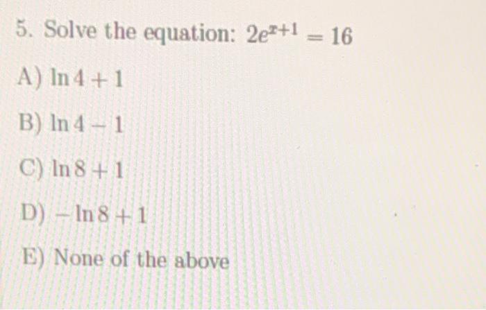 Solved 5. Solve the equation: 2ex+1=16 A) ln4+1 B) ln4−1 C) | Chegg.com