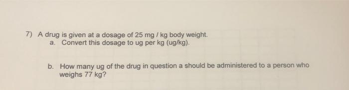 Solved 7) A drug is given at a dosage of 25 mg/kg body | Chegg.com