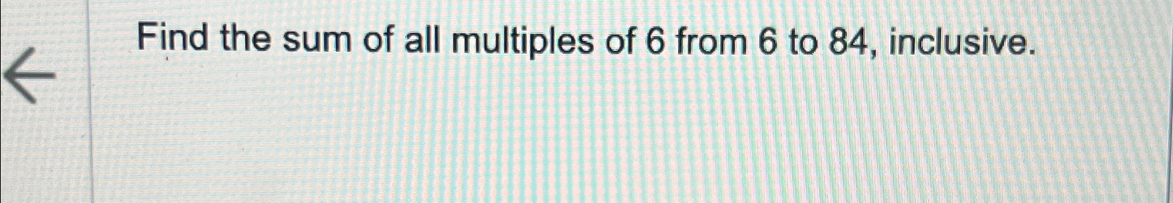 Solved Find the sum of all multiples of 6 ﻿from 6 ﻿to 84 , | Chegg.com