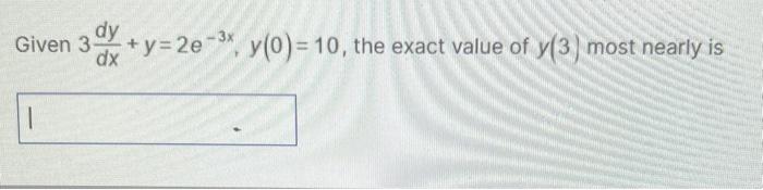 Solved Given 3dxdy+y=2e−3x,y(0)=10, the exact value of y(3) | Chegg.com Solved Given 3dxdy+y=2e−3x,y(0)=10, the exact value of y(3) | Chegg.com