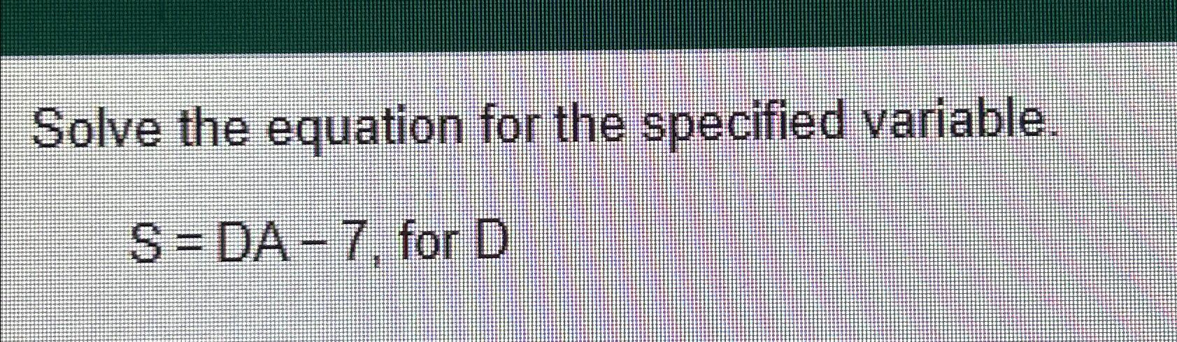 Solved Solve the equation for the specified variable.S=DA-7, | Chegg.com