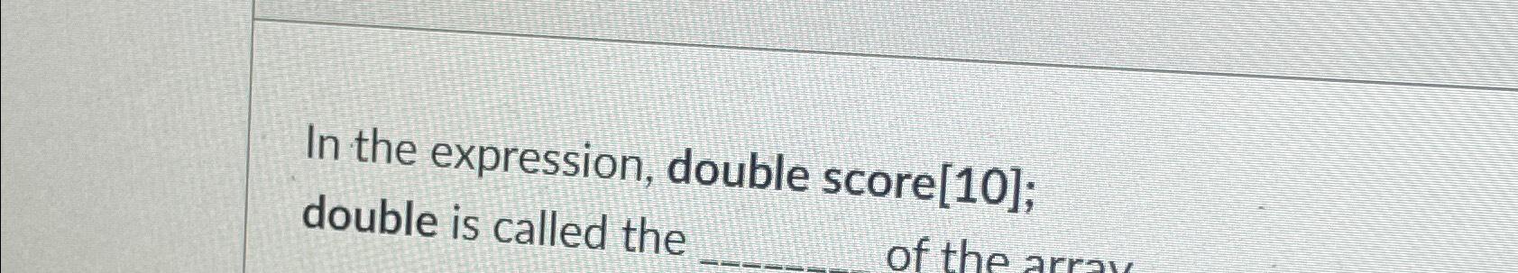 Solved In the expression, double score[10]; double is called | Chegg.com