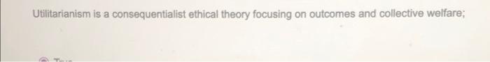 Solved Utilitarianism is a consequentialist ethical theory | Chegg.com
