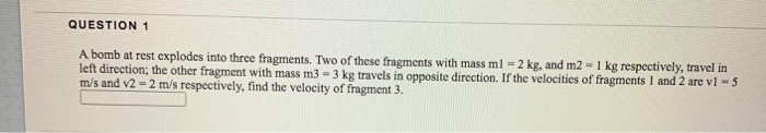 Solved QUESTION 1 A bomb at rest explodes into three | Chegg.com