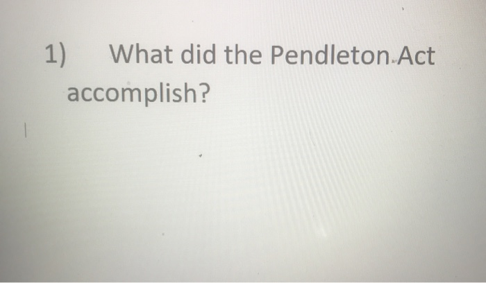 Solved 1) What did the Pendleton Act accomplish? 1 | Chegg.com