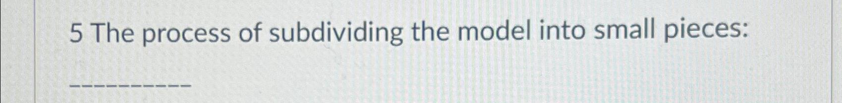 Solved 5 ﻿The process of subdividing the model into small | Chegg.com
