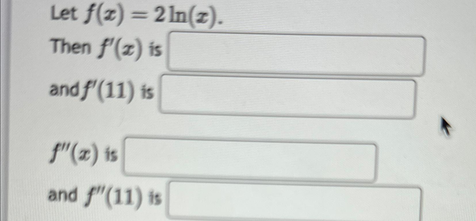 Solved Let f(x)=2ln(x).Then f'(x) ﻿is and f'(11) ﻿isf''(x) | Chegg.com