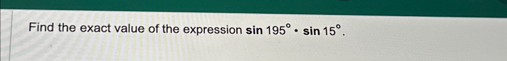 Solved Find the exact value of the expression sin195°*sin15° | Chegg.com