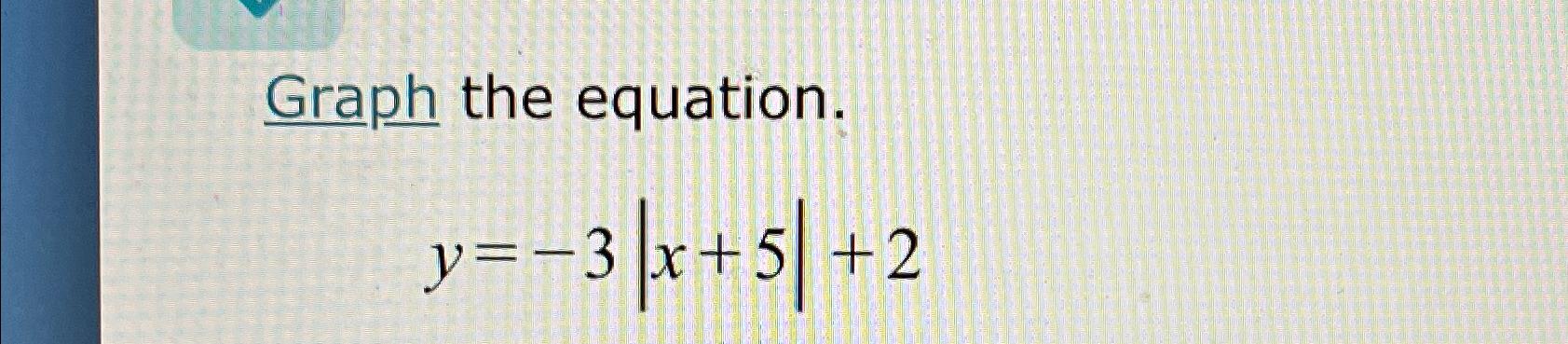Solved Graph the equation.y=-3|x+5|+2 | Chegg.com