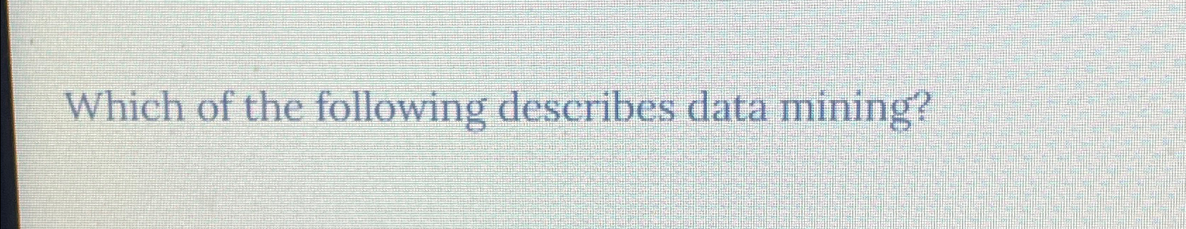 Solved Which of the following describes data mining? | Chegg.com
