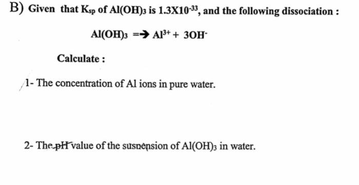 Solved B) Given that Ksp of Al(OH)3 is 1.3×10−33, and the | Chegg.com ...