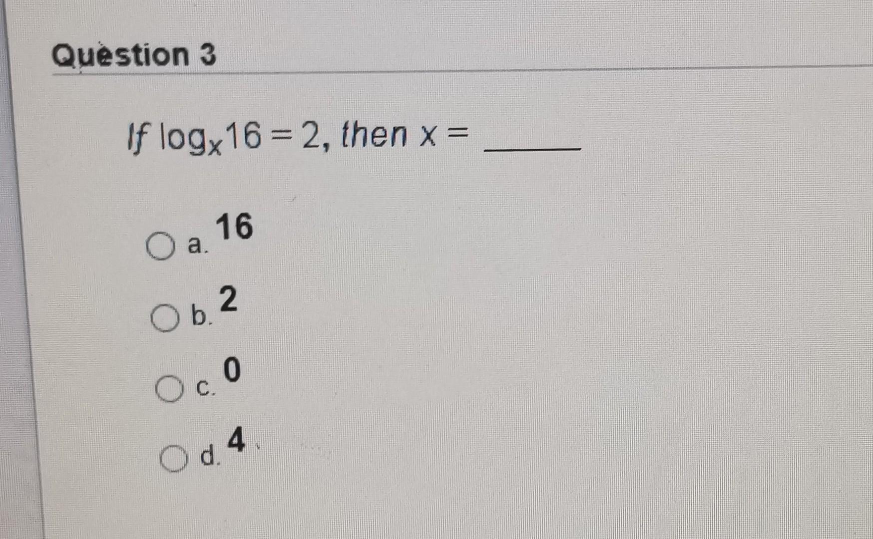Solved Question 3 If logx16 = 2, then x = O a 16 Oь 2 O co | Chegg.com