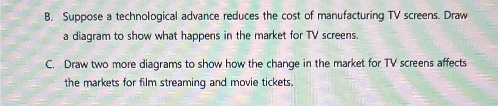 Solved B. Suppose a technological advance reduces the cost | Chegg.com Solved B. Suppose a technological advance reduces the cost | Chegg.com