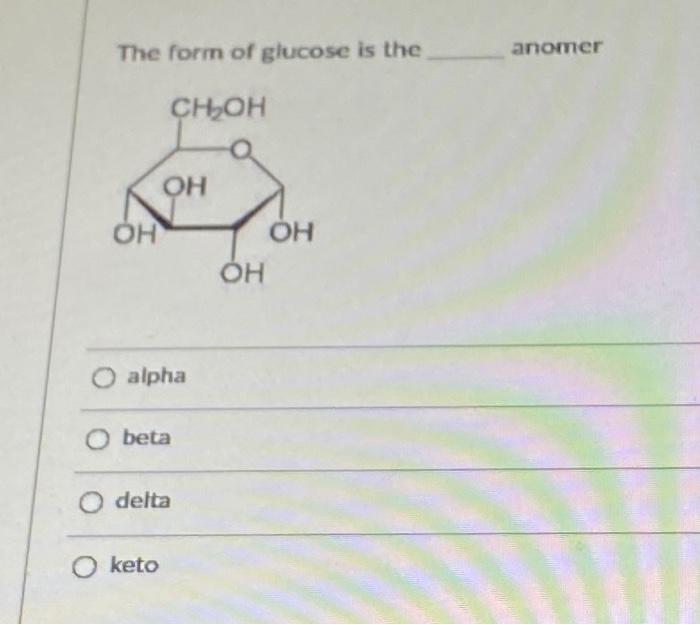 Solved The form of glucose is the anomer alpha beta delta | Chegg.com