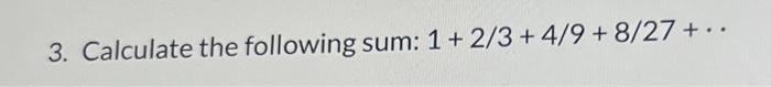 Solved 3. Calculate the following sum: 1+2/3+4/9+8/27+⋯ | Chegg.com