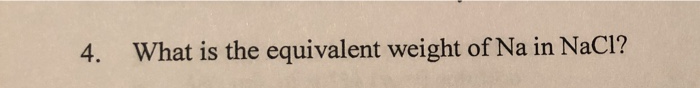 Solved 4. What is the equivalent weight of Na in NaCl? | Chegg.com