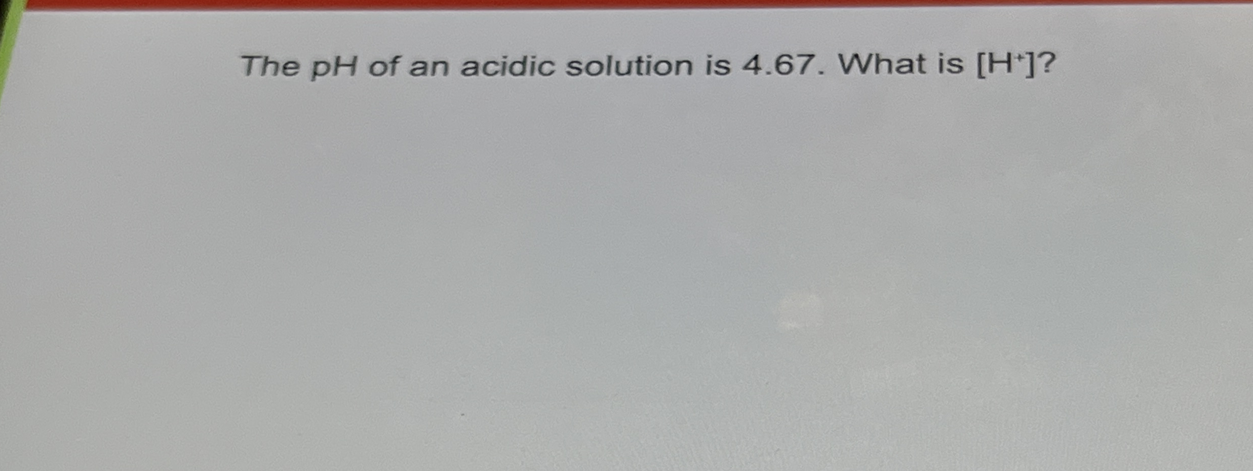 Solved The pH of an acidic solution is 4.67. ﻿What is H+? | Chegg.com