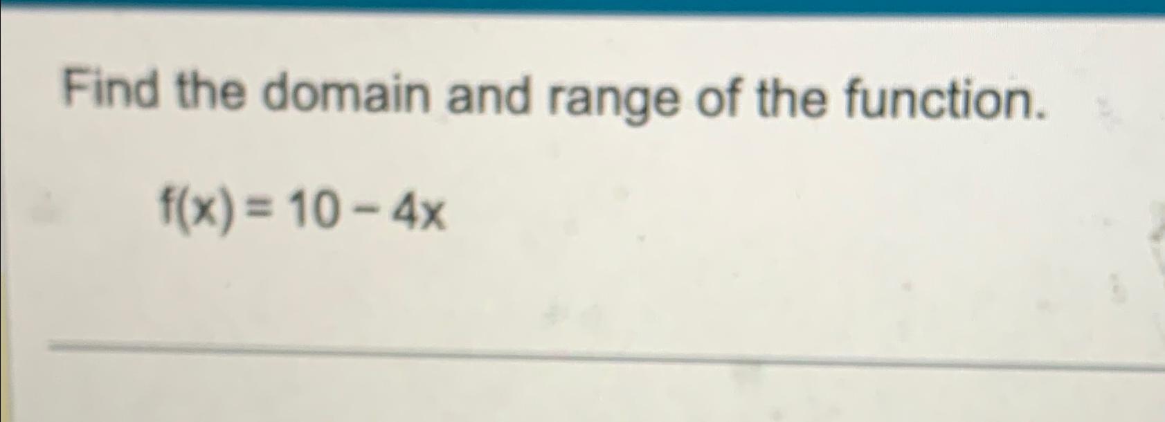 Solved Find the domain and range of the function.f(x)=10-4x | Chegg.com