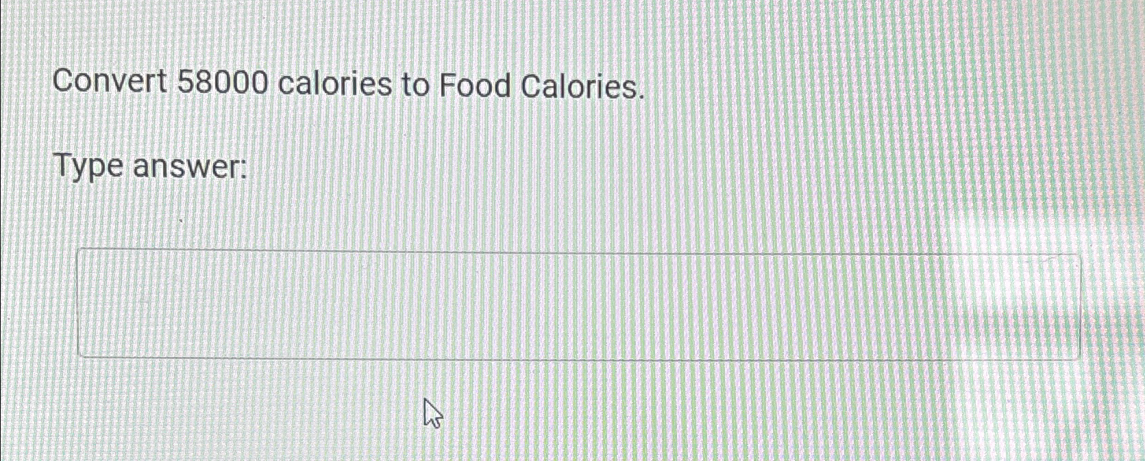 Solved Convert 58000 calories to Food Calories.Type answer: | Chegg.com Solved Convert 58000 calories to Food Calories.Type answer: | Chegg.com