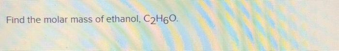 Solved Find the molar mass of ethanol, C2H6O.Multiple Choice | Chegg.com