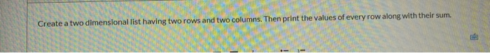 Solved Create a two dimensional list having two rows and two | Chegg.com