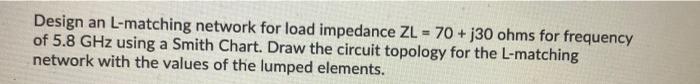 Solved Design an L-matching network for load impedance ZL = | Chegg.com