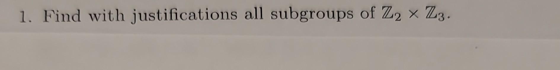 Solved 1. Find with justifications all subgroups of Z2×Z3. | Chegg.com