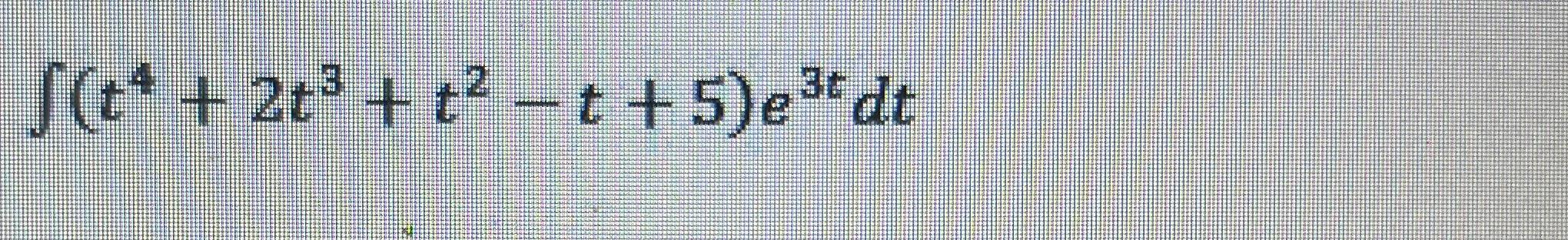 Solved ∫﻿﻿(t4+2t3+t2-t+5)e3tdt | Chegg.com