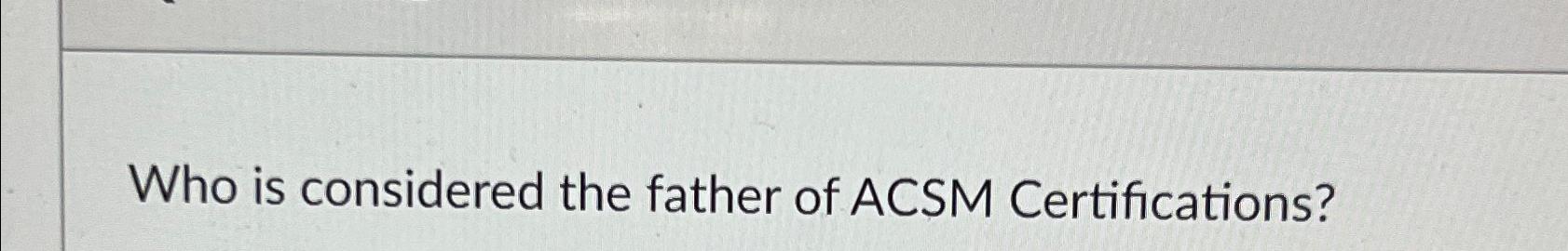 Solved Who is considered the father of ACSM Certifications? | Chegg.com