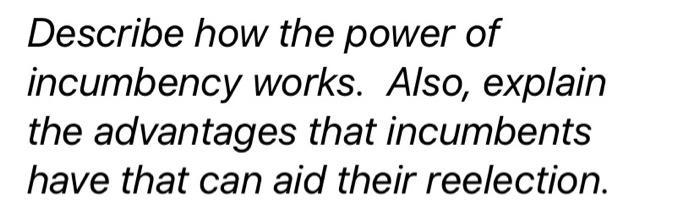 Solved Describe how the power of incumbency works. Also, | Chegg.com