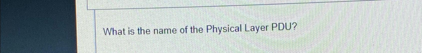 Solved What is the name of the Physical Layer PDU? | Chegg.com