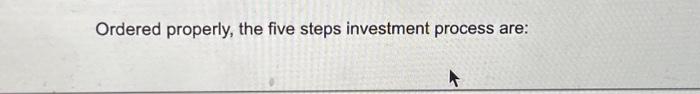 Solved Ordered properly, the five steps investment process | Chegg.com