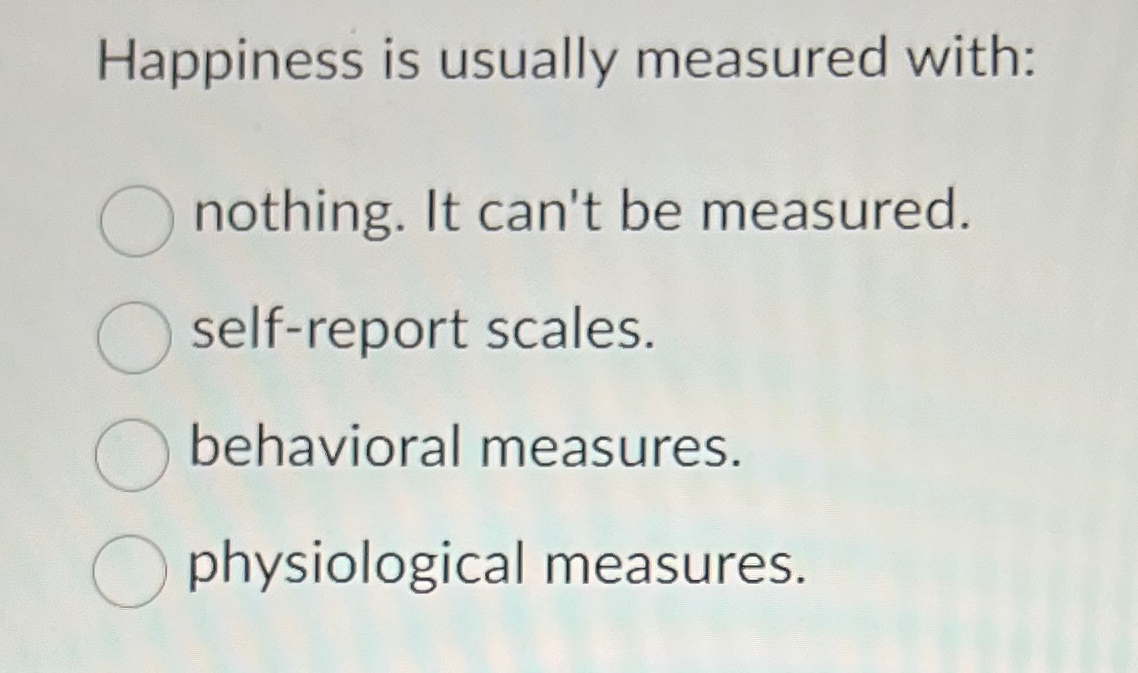 Solved Happiness is usually measured with:nothing. It can't | Chegg.com