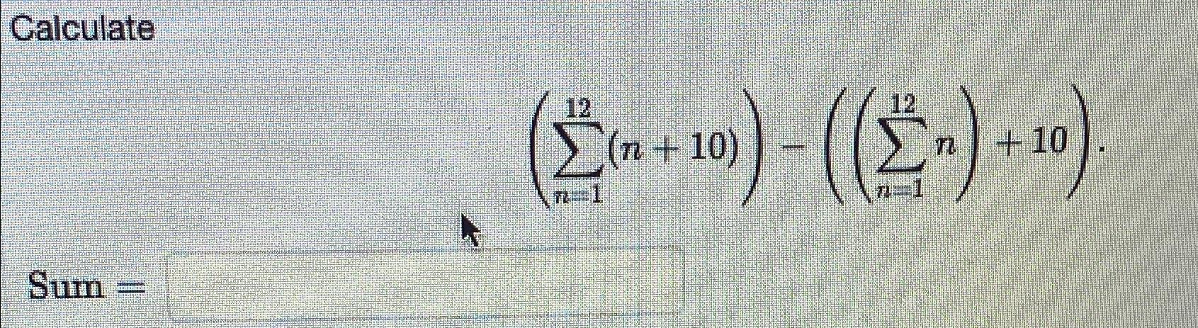 Solved Calculate(∑n=112(n+10))-((∑n=112n)+10)Sum = | Chegg.com