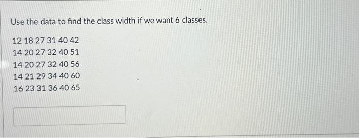 Solved Use the data to find the class width if we want 6 | Chegg.com