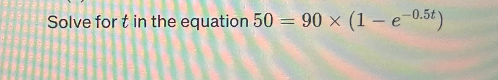 Solved Solve for t ﻿in the equation 50=90×(1-e-0.5t) | Chegg.com