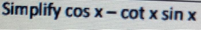 Solved Simplify cos x-cot x sin x | Chegg.com