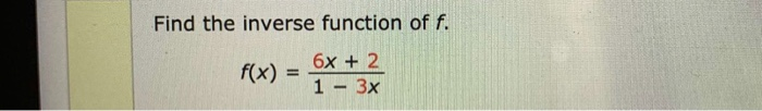 Solved Find the inverse function of f. f(x) = 6x + 2 1 - 3x | Chegg.com