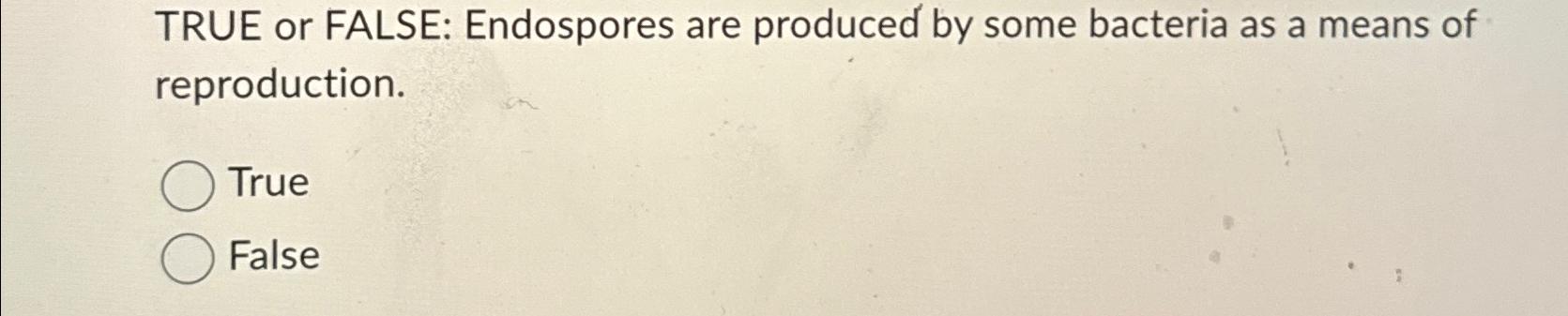 Solved TRUE or FALSE: Endospores are produced by some | Chegg.com